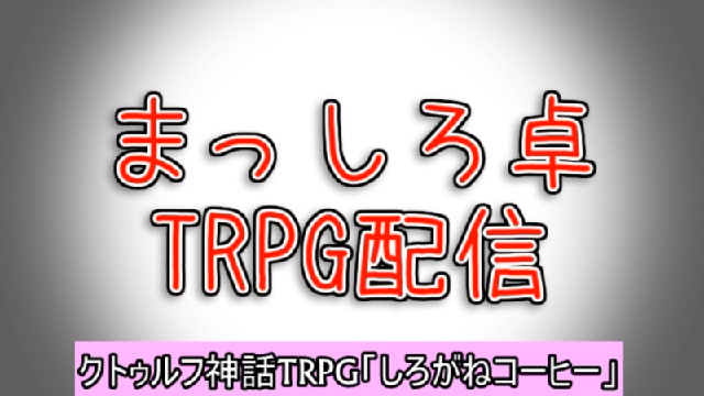 まっしろ卓 クトゥルフ神話TRPG「しろがねコーヒー」2回目2日目上映会 - 2023/10/13(金) 20:50開始 - ニコニコ生放送
